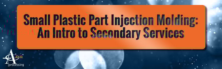 Small Plastic Part Injection Molding: An Intro to Secondary Services